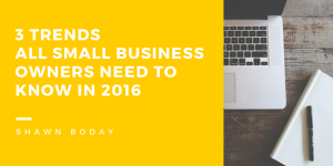 3 Trends All Small Business Owners Need to Know in 2016 | Shawn Boday